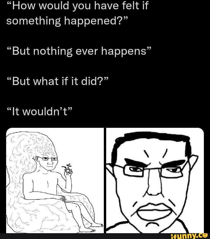 "How would you have felt if something happened?" "But nothing ever ...