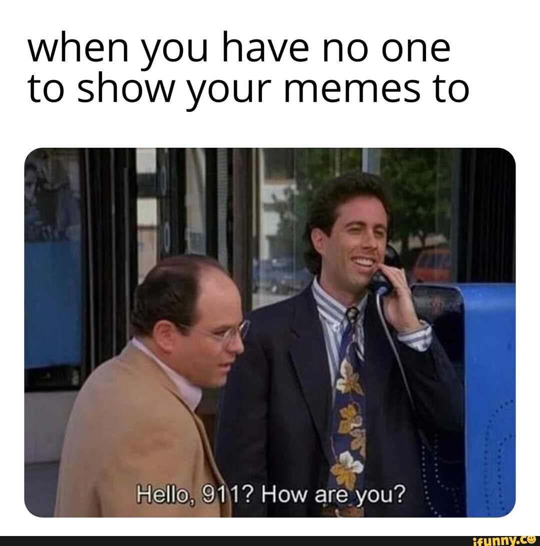 When you have no one to show your memes to Hello, 911? How are you ...