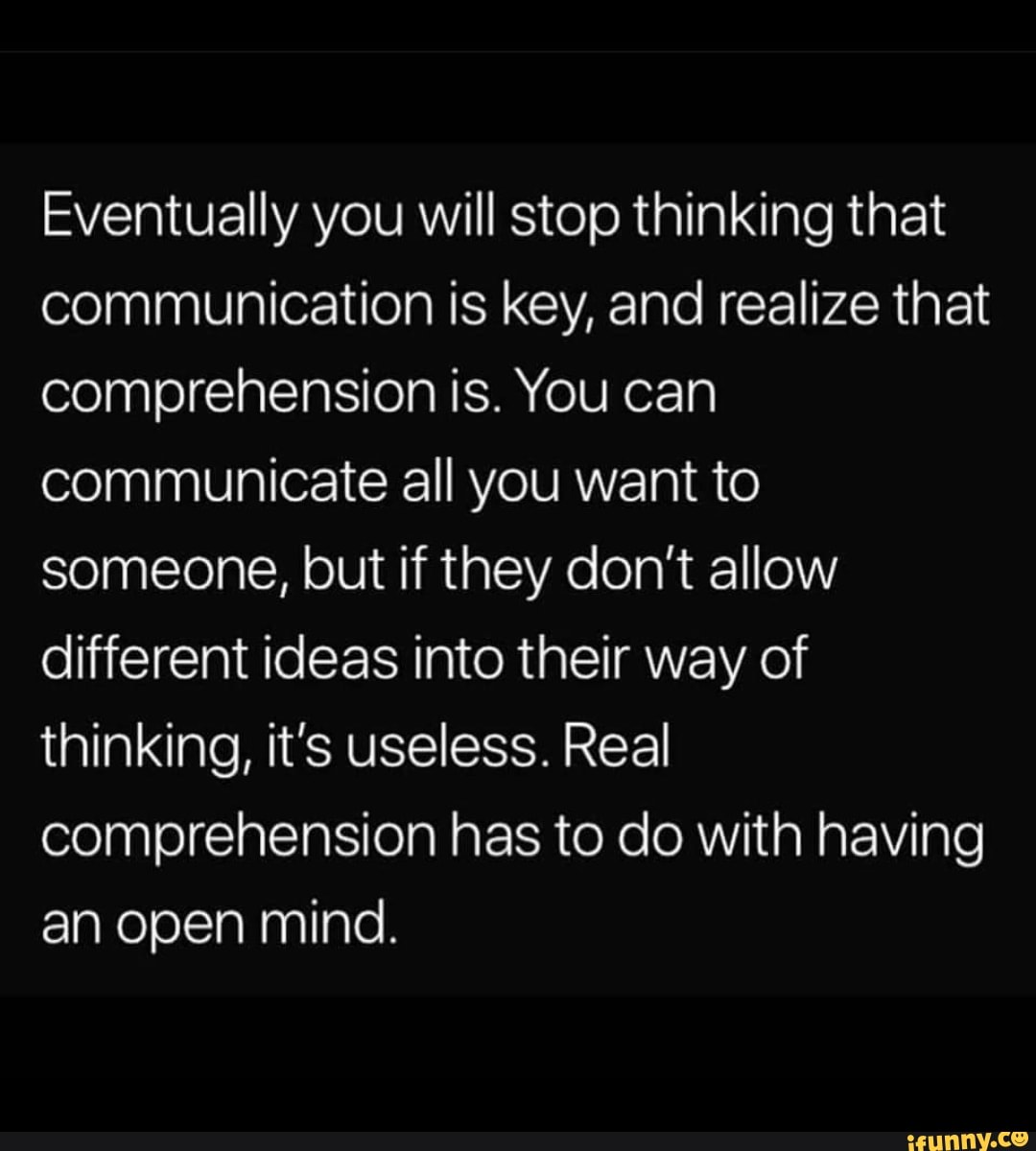 Eventually you will stop thinking that communication is key, and ...