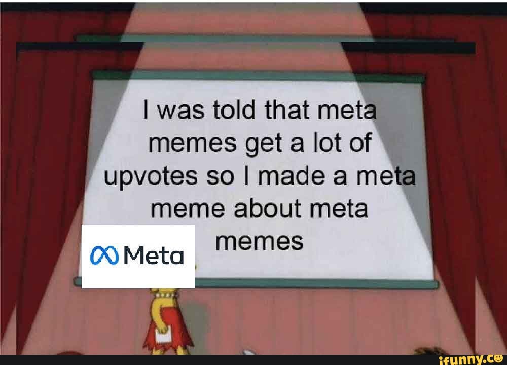 I was told that meta memes get a lot of upvotes so I made a meta I meme ...