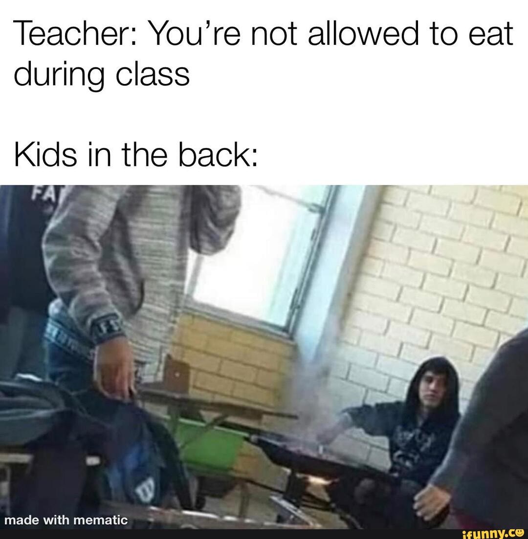 Teacher: You're not allowed to eat during class Kids in the back: - iFunny