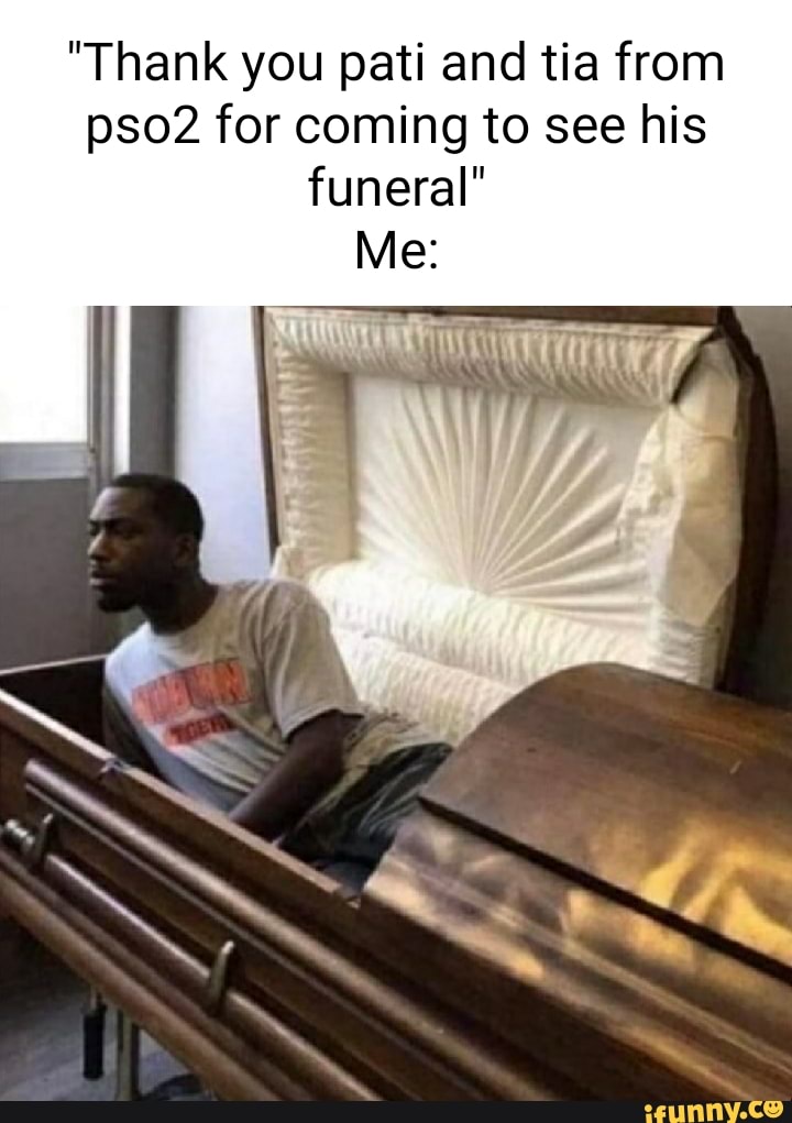"Thank you pati and tia from pso2 for coming to see his funeral" Me ...