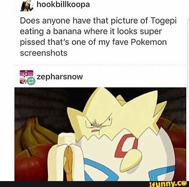 Does anyone have that picture of Togepi eating a banana where it looks ...