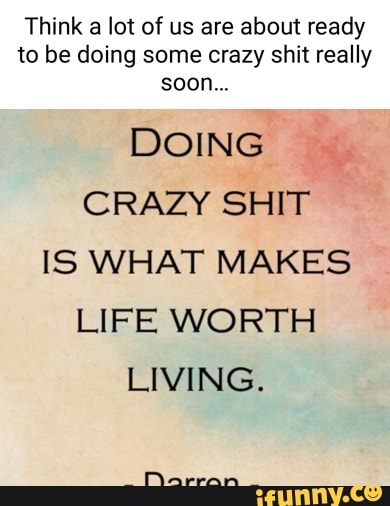 Think a lot of us are about ready to be doing some crazy shit really ...