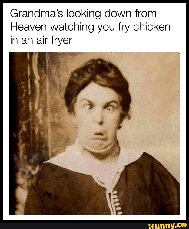 Grandma's looking down from Heaven watching you fry chicken in an air ...