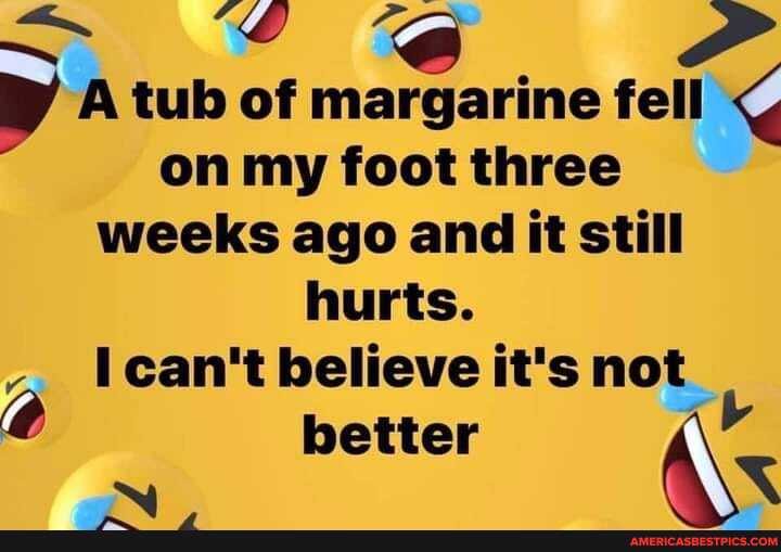 A tub of margarine fell on my foot three weeks ago and it still hurts ...