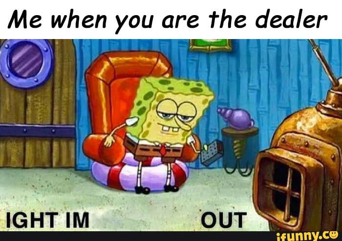 Me when you are the dealer - iFunny