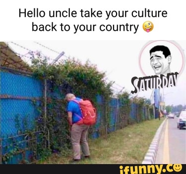 Hello uncle take your culture back to your country - iFunny