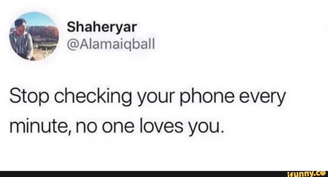 Shaheryar Seer @Alamaigball Stop checking your phone every minute, no ...