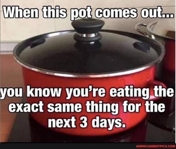 When this pot comes out... - - you know you're eating the exact same ...