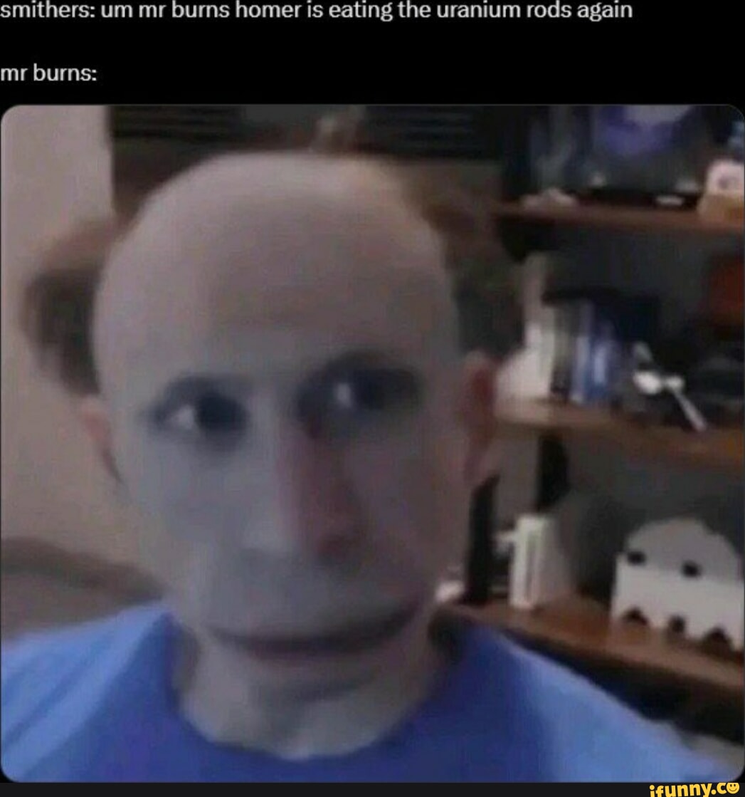 Smithers: um mr burns homer ts eating the uranium rods again mr burns ...