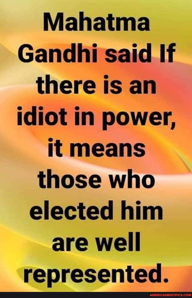 Mahatma Gandhi said If there is an idiot in power, it means those who ...