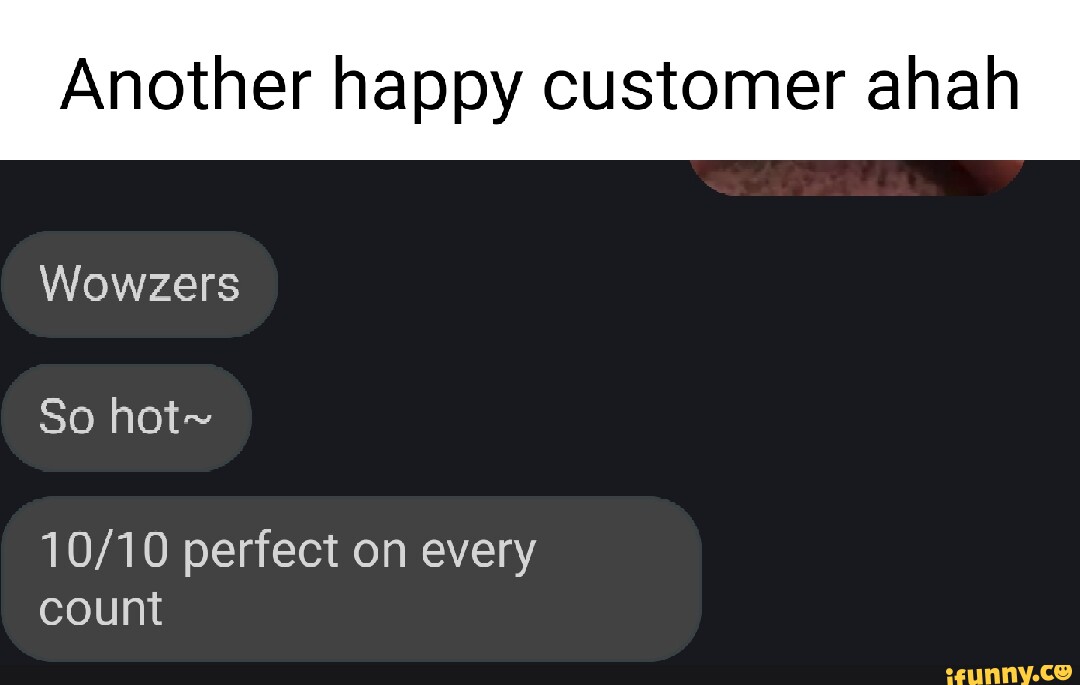 Another happy customer ahah Wowzers So hot~ perfect on every count - iFunny
