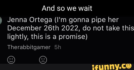 And so we wait Jenna Ortega (I'm gonna pipe her December 26th 2022, do ...