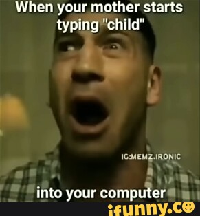 When your mother starts typing "child" into your computer - iFunny