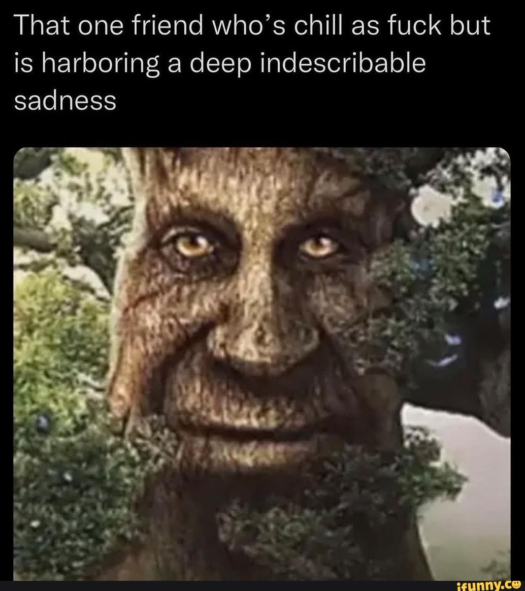 That one friend who's chill as fuck but is harboring a deep ...