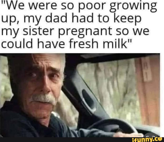 "We were so poor growing up, my dad had to keep my sister pregnant so ...