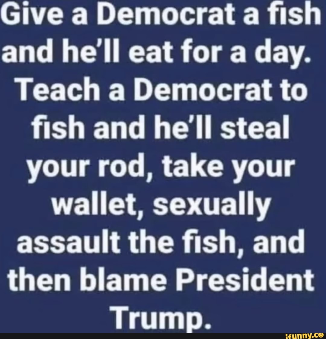 Give a Democrat a fish and he'll eat for a day. Teach a Democrat to ...