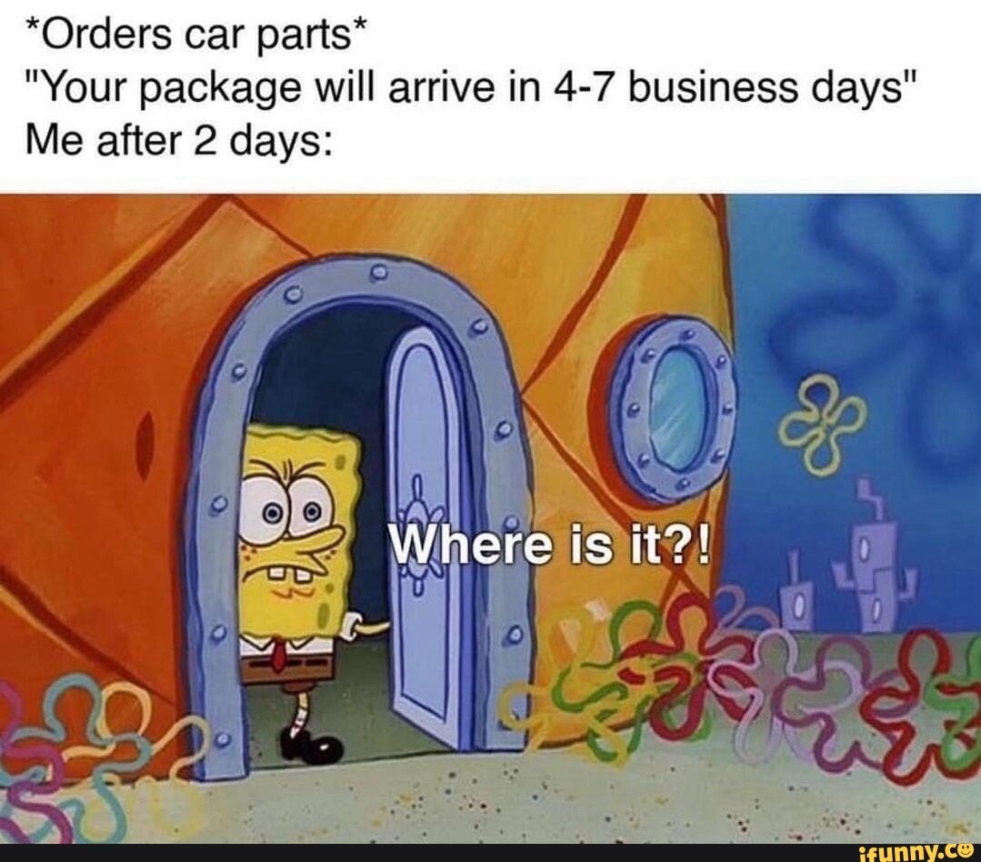 *Orders car parts* "Your package will arrive in 4-7 business days" Me ...