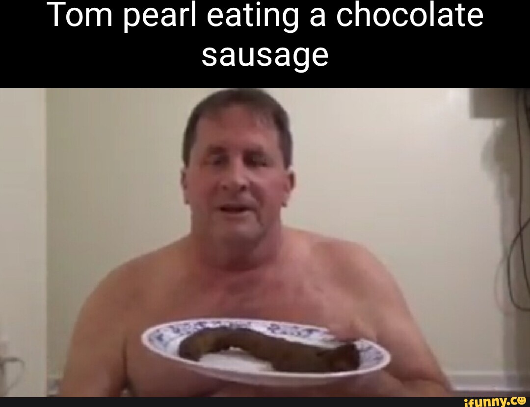 Tom pearl eating a chocolate sausage - iFunny