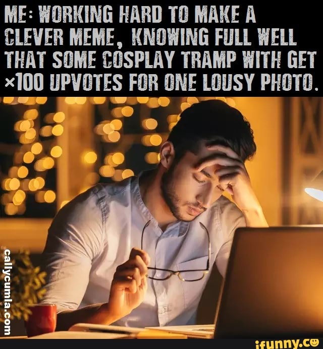 ME: WORKING HARD TO MAKE A CLEVER MEME, KNOWING FULL WELL THAT SOME ...