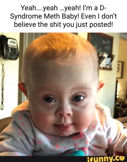 Yea... yeah yeah! I'm a D- Syndrome Meth Baby! Even I don't believe the ...