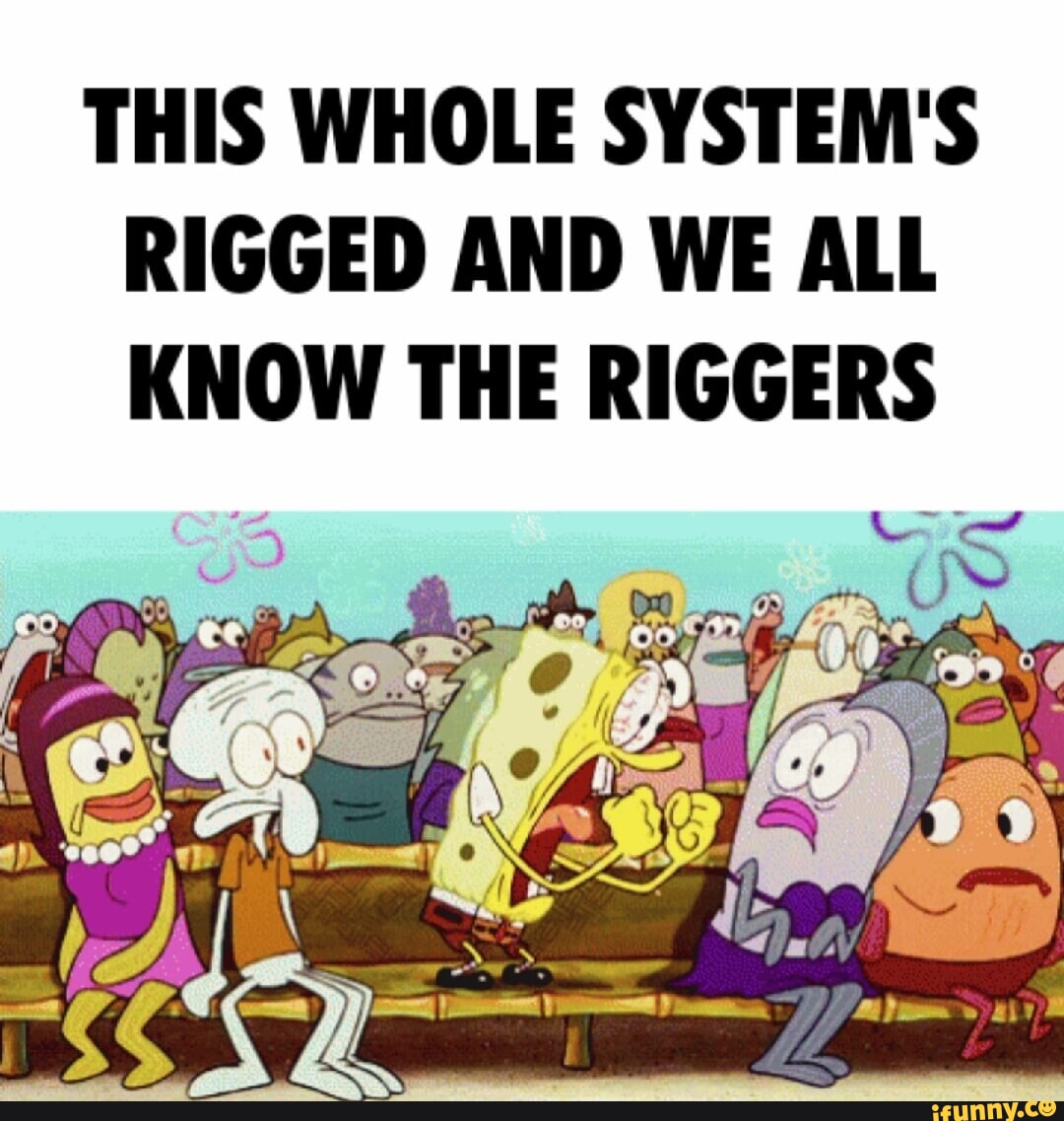 THIS WHOLE SYSTEM'S RIGGED AND WE ALL KNOW THE RIGGERS - iFunny