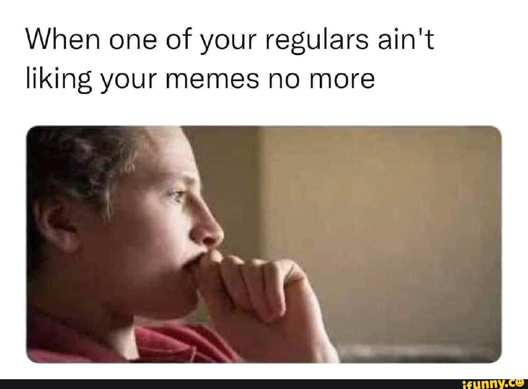When one of your regulars ain't liking your memes no more - iFunny