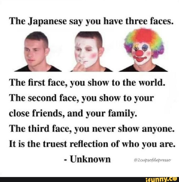 The Japanese say you have three faces. g: The ﬁrst face, you show to ...