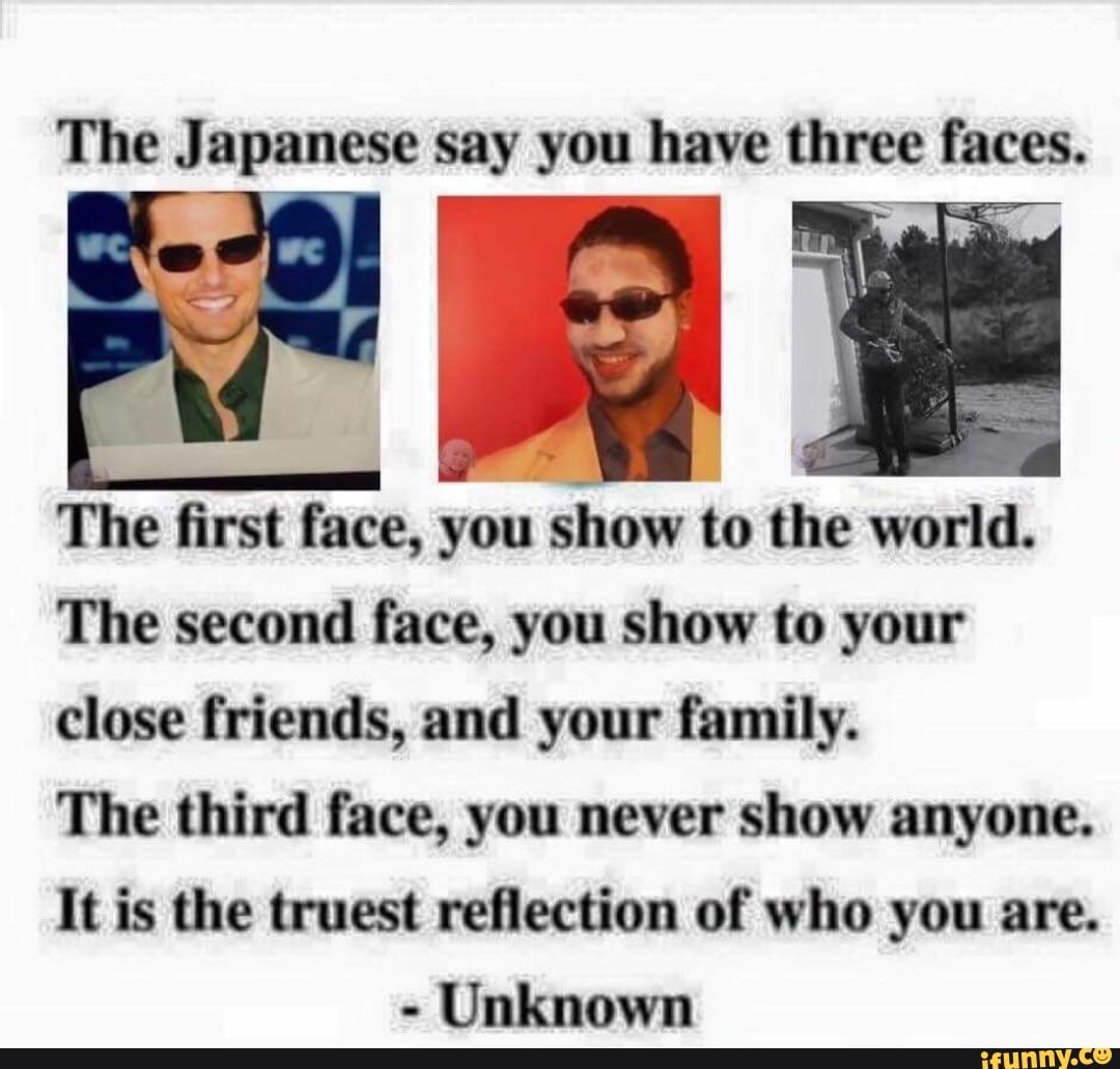 The Japanese say you have three faces. The first face, you show to the ...