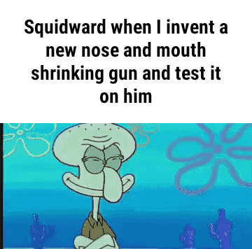 Squidward when invent a new nose and mouth shrinking gun and test it on ...
