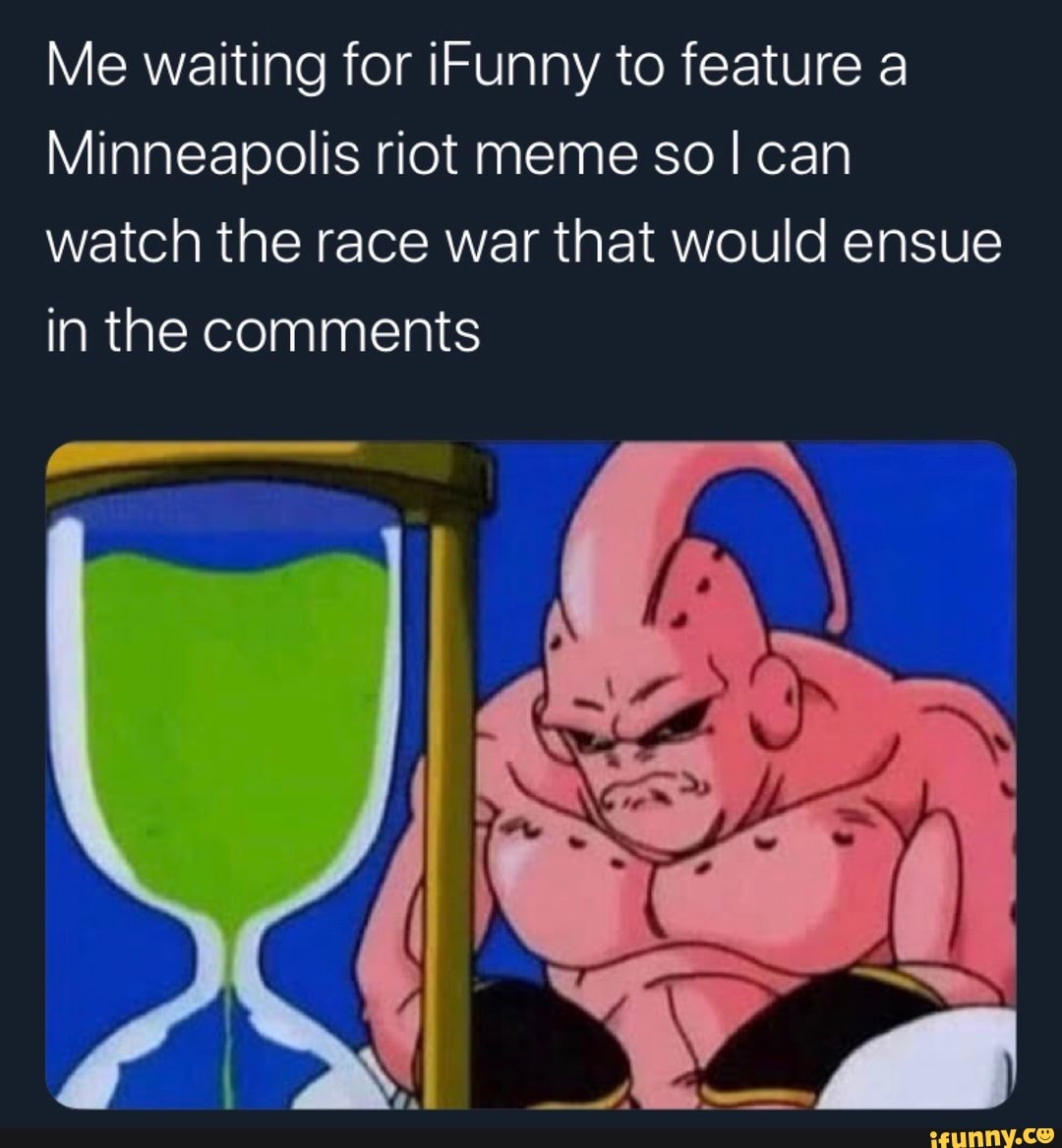 Me waiting for iFunny to feature a Minneapolis riot meme so I can watch ...