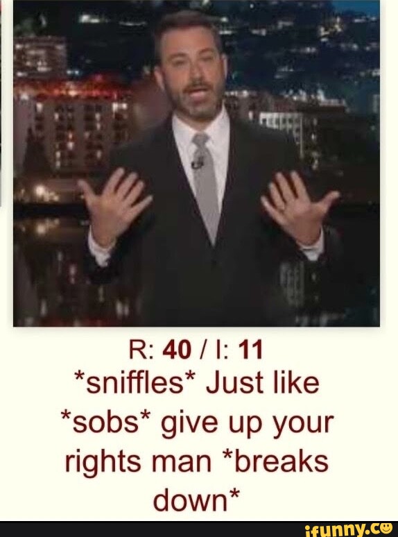 R: 11 *sniffles* Just like *sobs* give up your rights man *breaks down ...