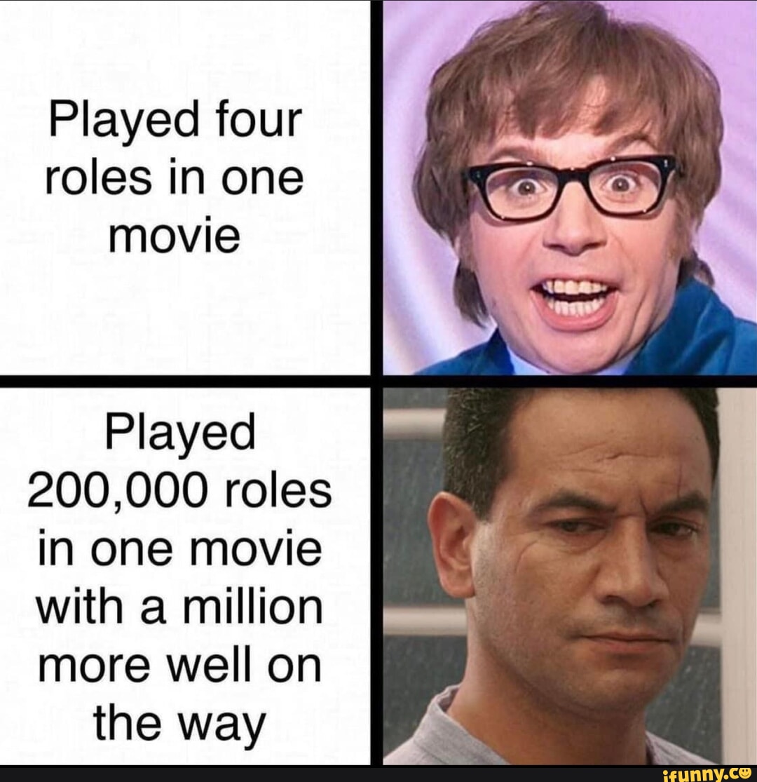 Played four roles in one movie Played 200,000 roles II in one movie with a million more well on ...