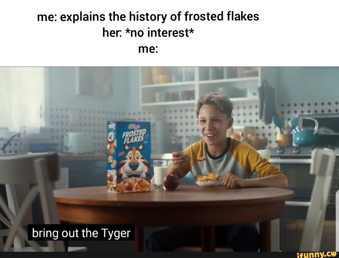 Me: explains the history of frosted flakes her: *no interest* - iFunny