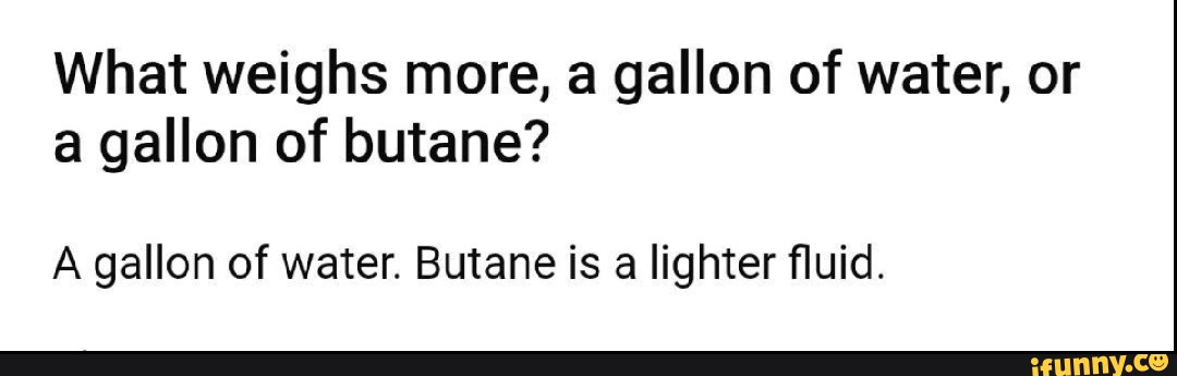 What weighs more, a gallon of water, or a gallon of butane? A gallon of ...