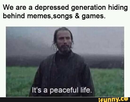 We are a depressed generation hiding behind memes,songs & games. It's a ...