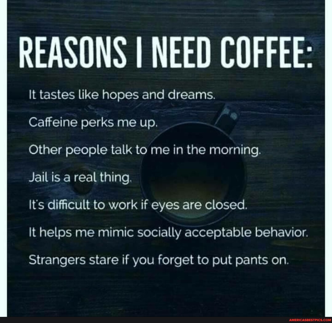REASONS I NEED COFFEE: It tastes like hopes and dreams. Caffeine perks ...
