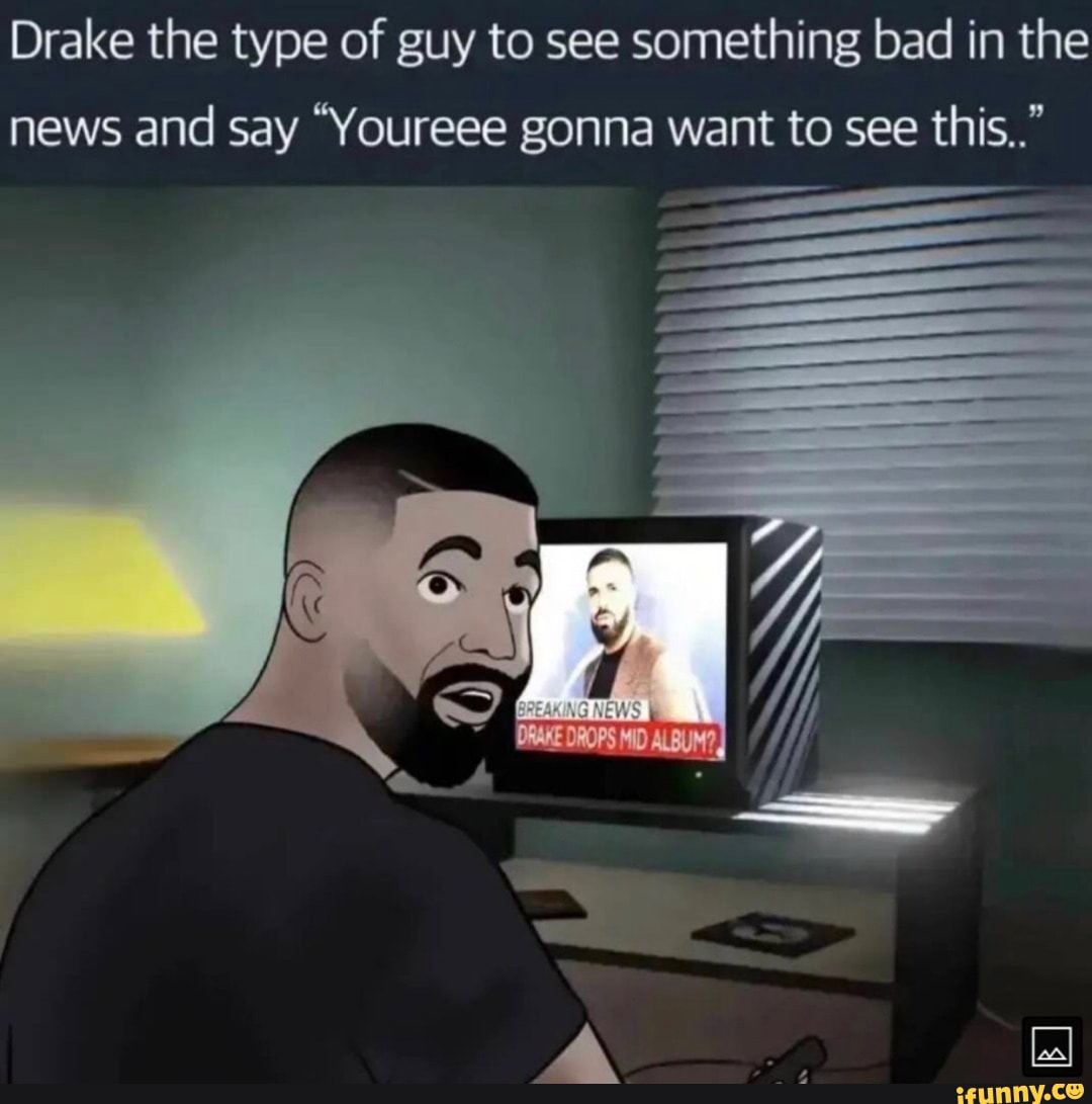 Drake the type of guy to see something bad in the news and say "Youreee ...
