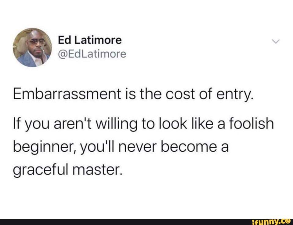@EdLatimore Embarrassment is the cost of entry. If you aren't willing ...