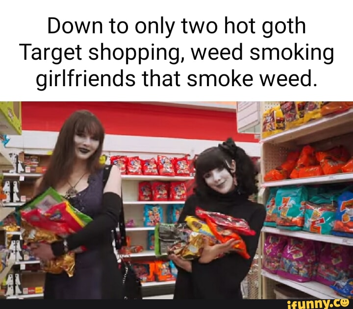 Down to only two hot goth Target shopping, weed smoking girlfriends ...