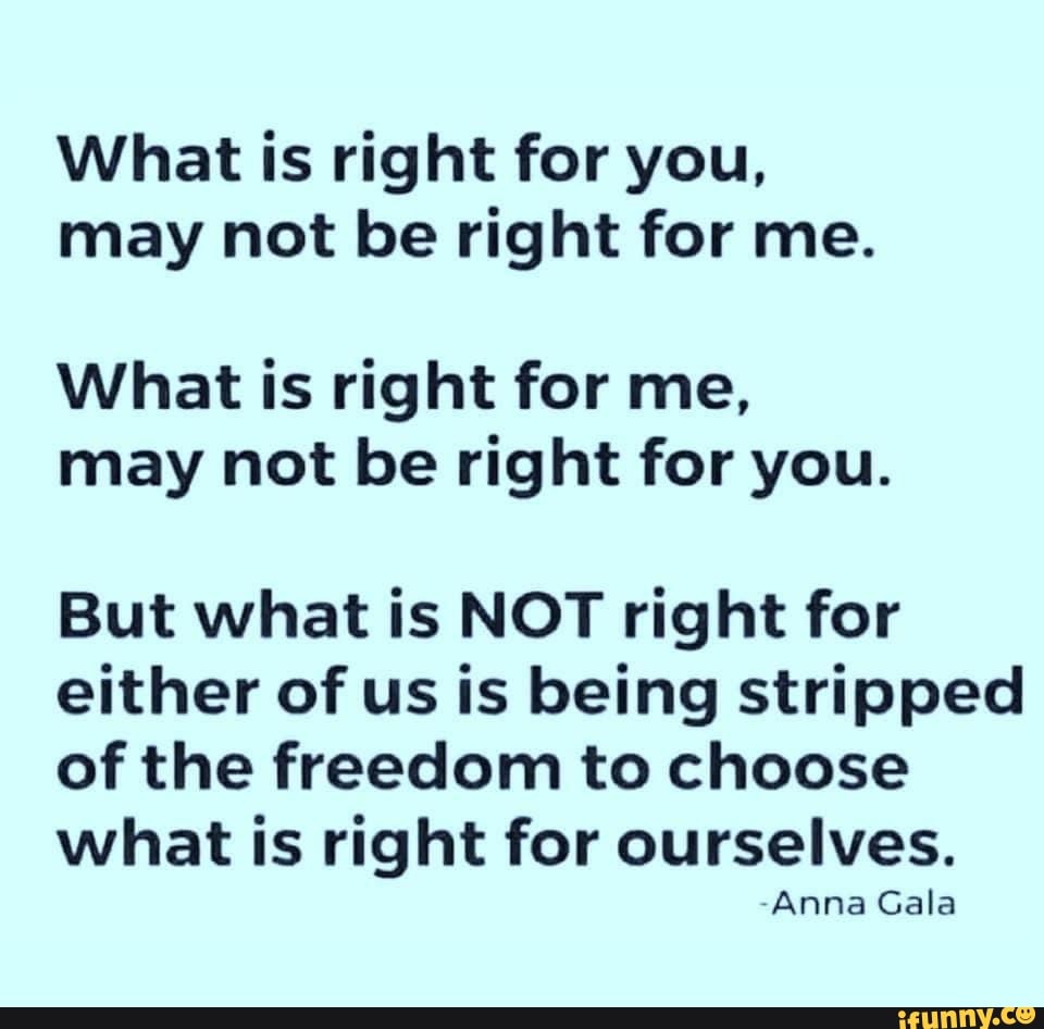 What is right for you, may not be right for me. What is right for me ...