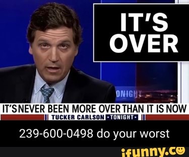 I OVER IT'SNEVER BEEN MORE OVER THAN IT IS NOW TUCKER CARLSON 239-600 ...