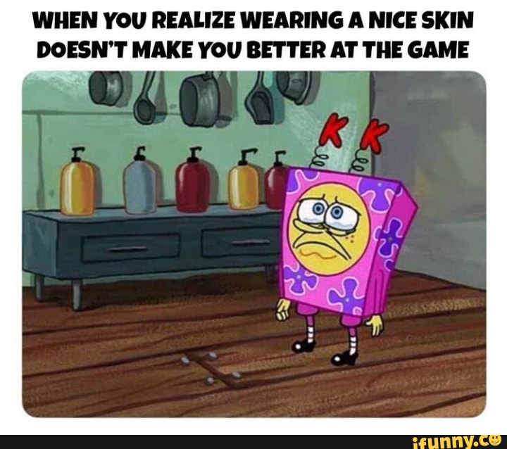 Gaming memes - WHEN YOU REALIZE WEARING A NICE SKIN DOESN'T MAKE YOU ...