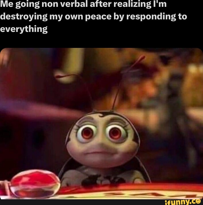 Me going non verbal after realizing I'm destroying my own peace by ...