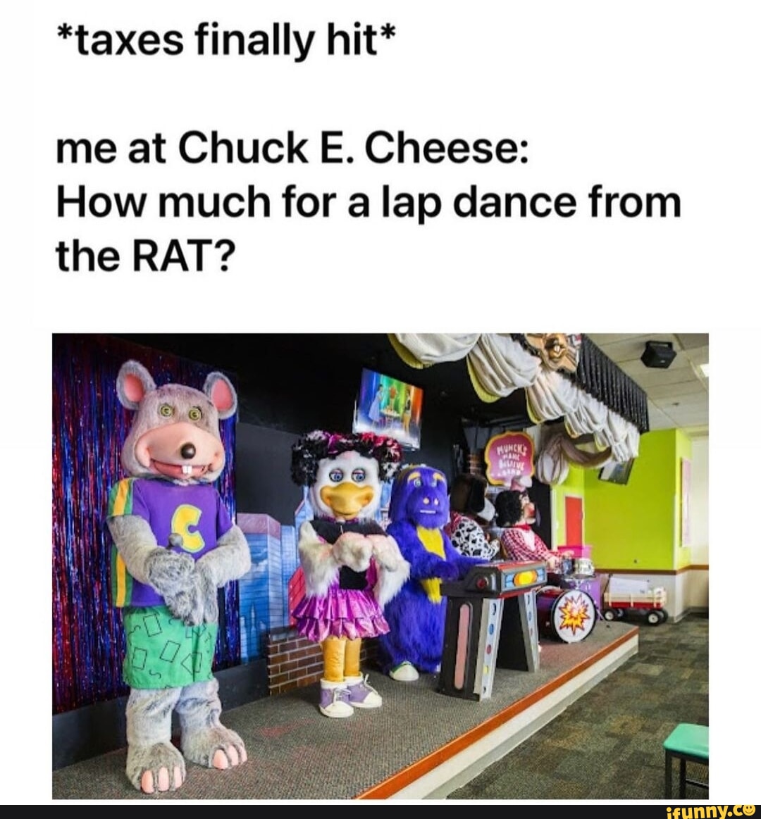 *taxes finally hit* me at Chuck E. Cheese: How much for a lap dance ...