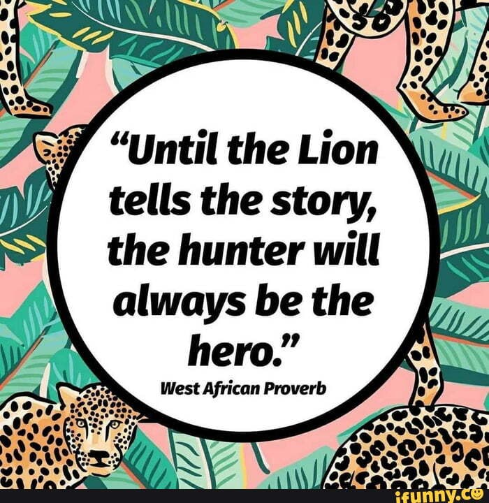 "Until the Lion tells the story, the hunter will always be the hero ...