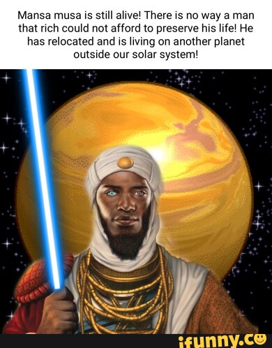 Mansa musa is still alive! There is no way a man that rich could not ...
