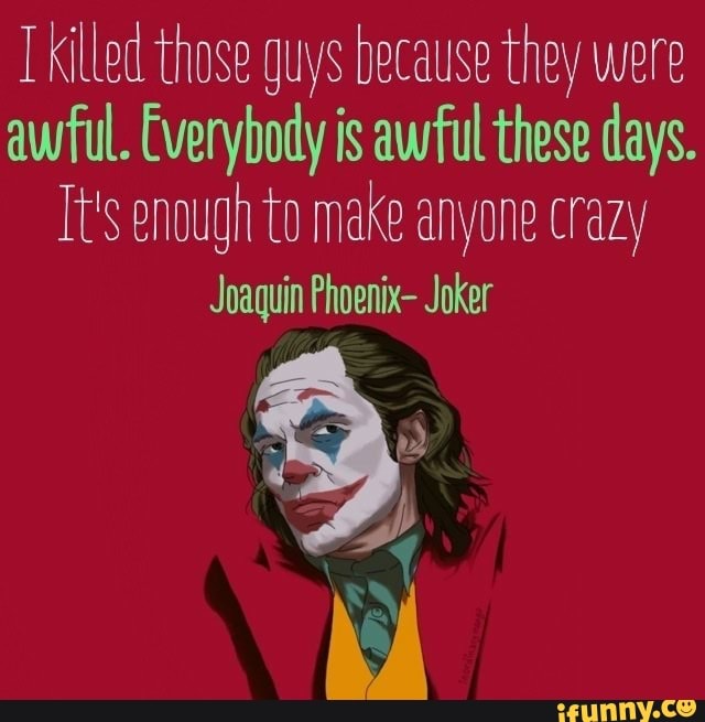 Killed those guys because they were awful. Everybody is awful these ...