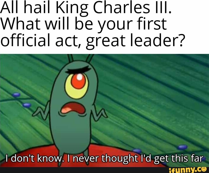 All hail King Charles Ill. What will be your first official act, great ...